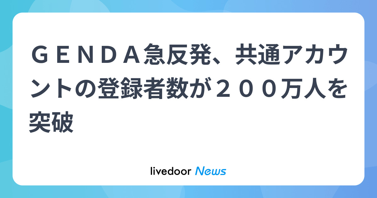 GENDA急反発、共通アカウントの登録者数が200万人を突破 - ライブドアニュース