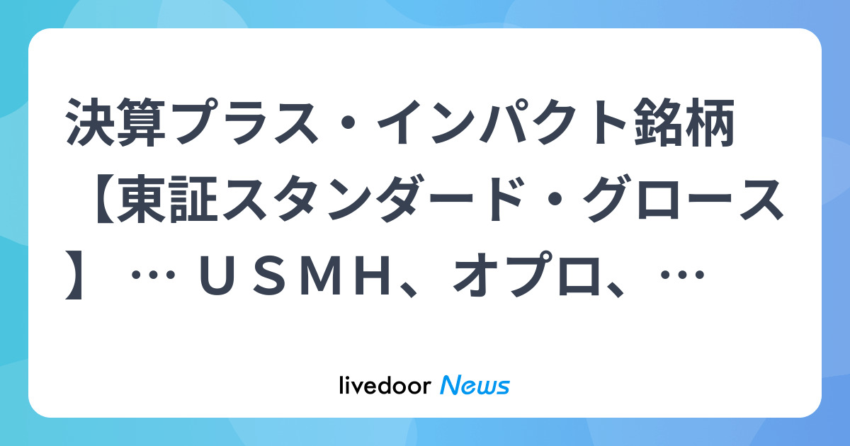 決算プラス・インパクト銘柄 【東証スタンダード・グロース】 … USMH、オプロ、ライトオン (7月4日～10日発表分) (2025年7月12 ...
