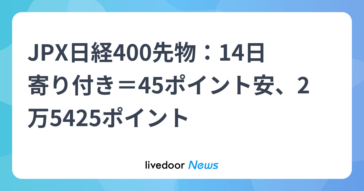 JPX日経400先物：14日寄り付き＝45ポイント安、2万5425ポイント - ライブドアニュース