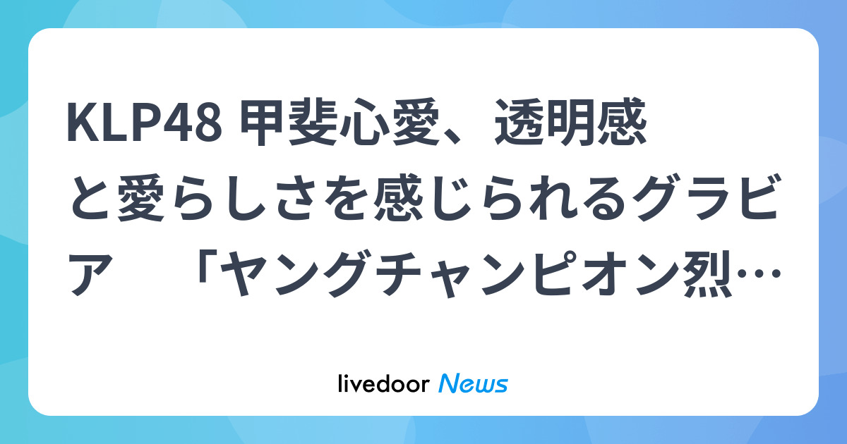 KLP48 甲斐心愛、透明感と愛らしさを感じられるグラビア 「ヤングチャンピオン烈」表紙登場 (2025年7月15日掲載) - ライブドアニュース
