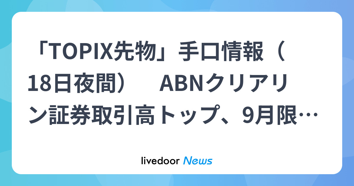 「TOPIX先物」手口情報（18日夜間） ABNクリアリン証券取引高トップ、9月限7351枚 - ライブドアニュース