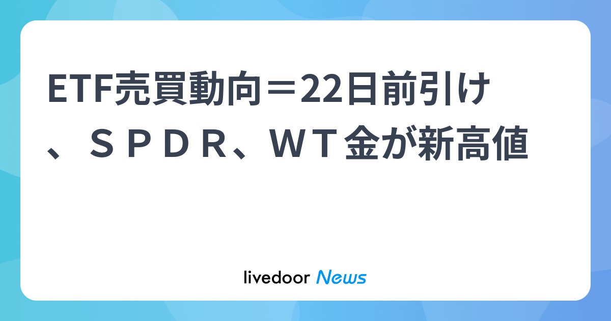 ETF売買動向＝22日前引け、SPDR、WT金が新高値 - ライブドアニュース