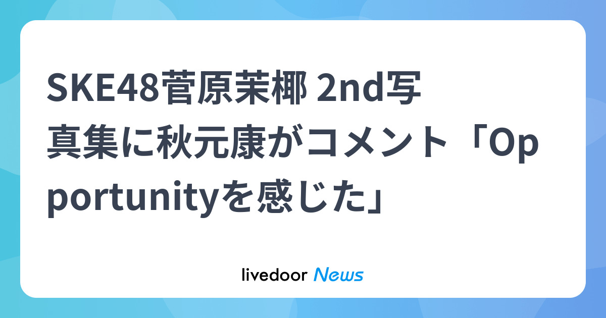 SKE48菅原茉椰 2nd写真集に秋元康がコメント「Opportunityを感じた」 - ライブドアニュース