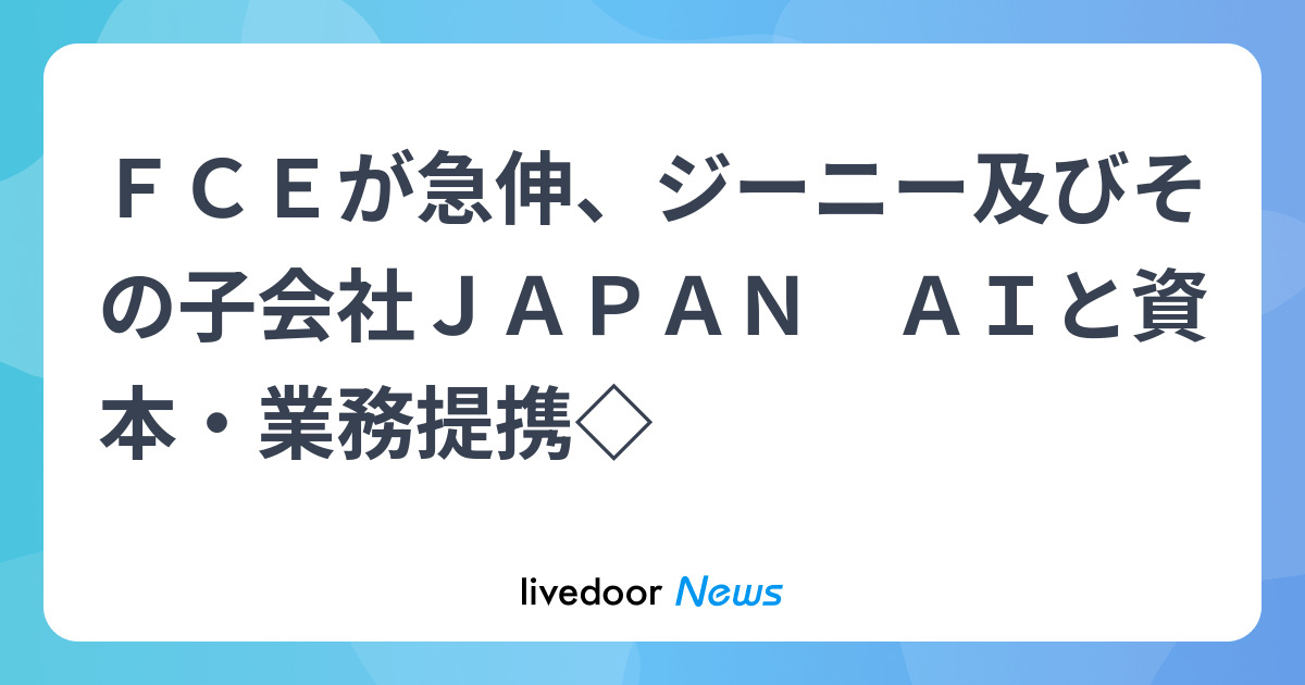 FCEが急伸、ジーニー及びその子会社JAPAN AIと資本・業務提携 (2025年7月25日掲載) - ライブドアニュース