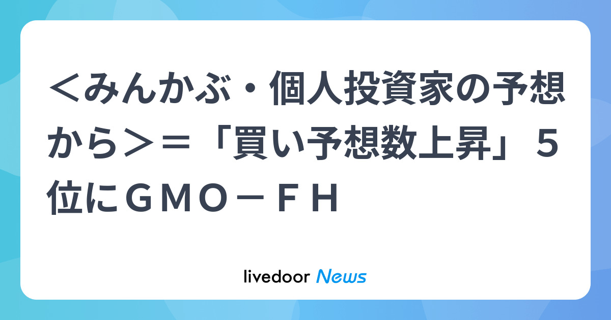 ＜みんかぶ・個人投資家の予想から＞＝「買い予想数上昇」5位にGMO－FH - ライブドアニュース