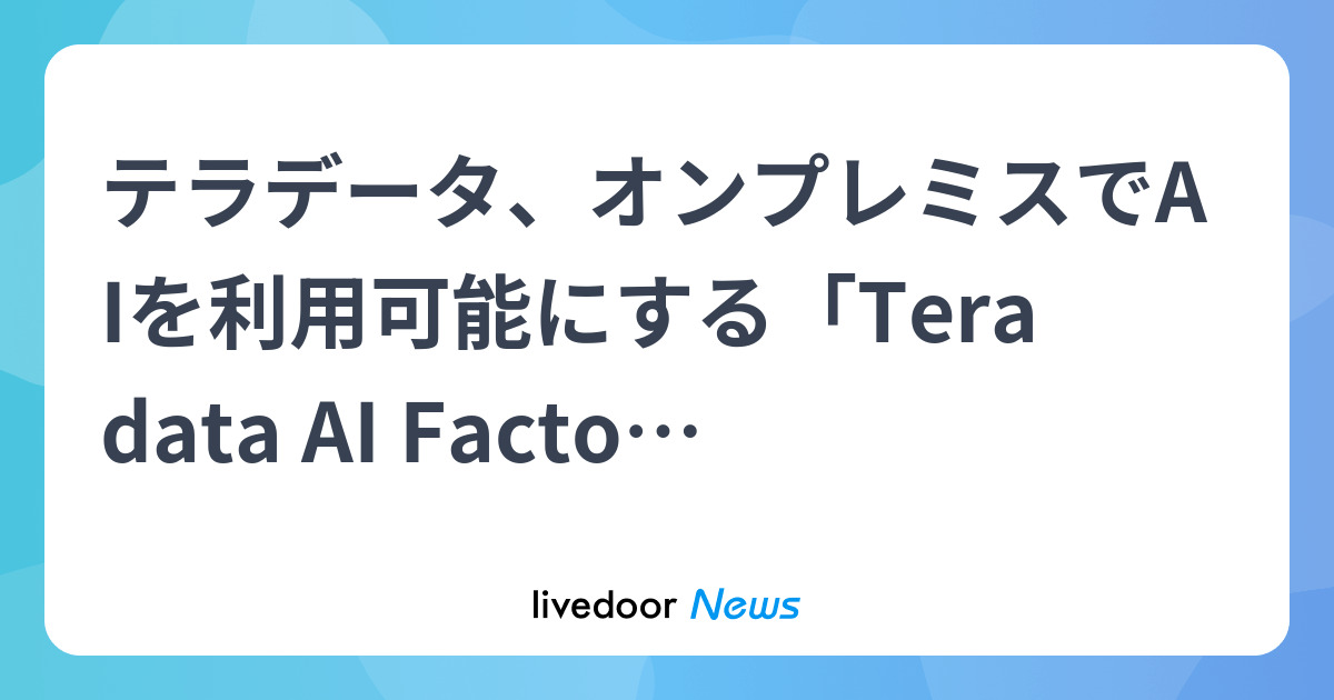 テラデータ、オンプレミスでAIを利用可能にする「Teradata AI Factory」発表 (2025年8月1日掲載) - ライブドアニュース