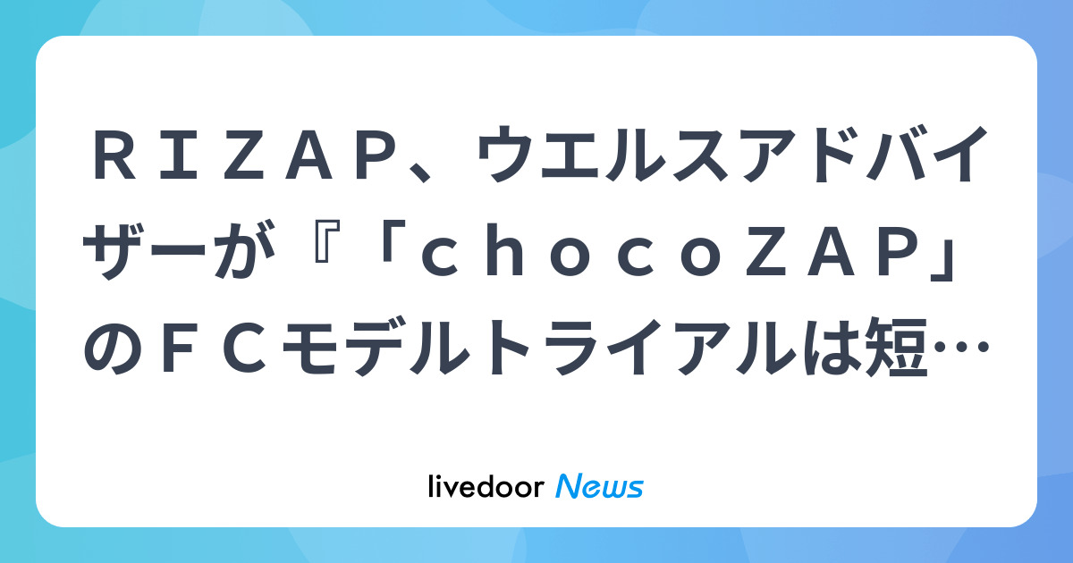 RIZAP、ウエルスアドバイザーが『「chocoZAP」のFCモデルトライアルは短期の想定』と (2025年9月1日掲載) - ライブドアニュース