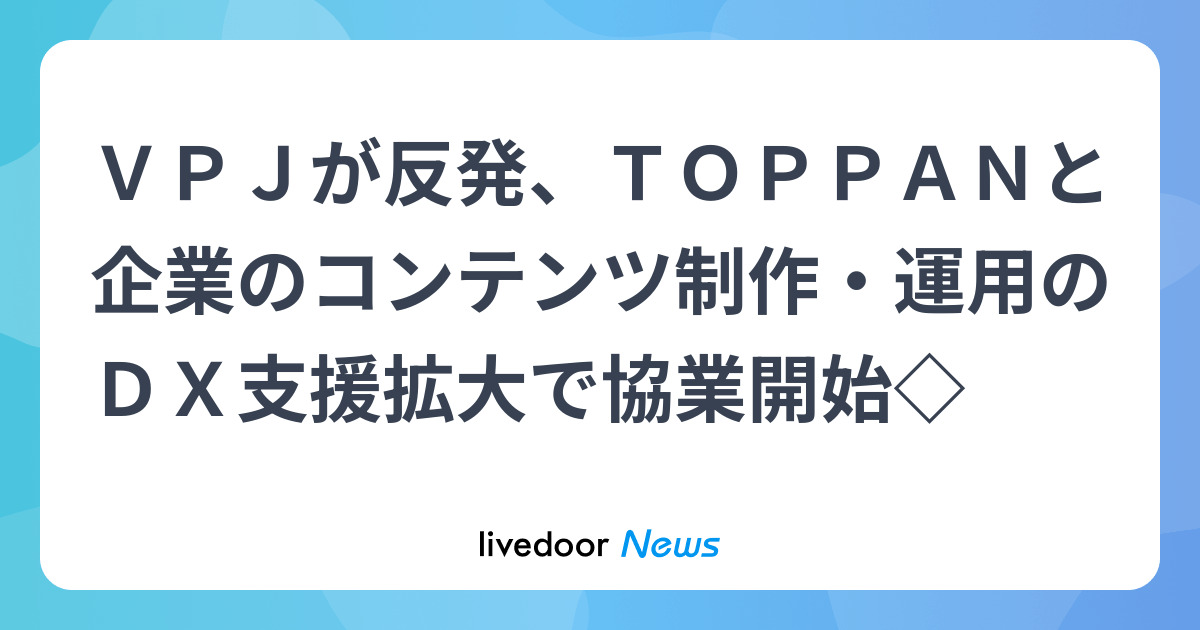 VPJが反発、TOPPANと企業のコンテンツ制作・運用のDX支援拡大で協業開始 - ライブドアニュース