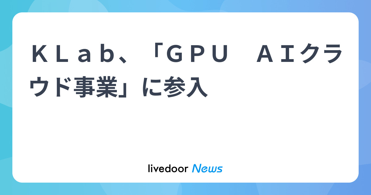 KLab、「GPU AIクラウド事業」に参入 (2025年9月10日掲載) - ライブドアニュース