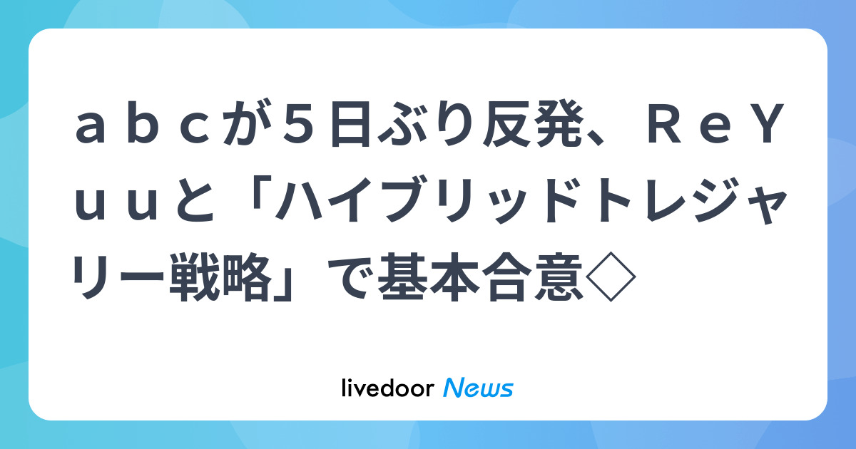 abcが5日ぶり反発、ReYuuと「ハイブリッドトレジャリー戦略」で基本合意 - ライブドアニュース