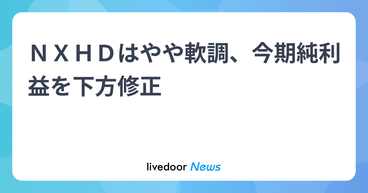 NXHDはやや軟調、今期純利益を下方修正 (2025年9月18日掲載) - ライブドアニュース