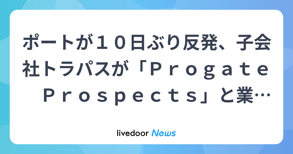 ポートが10日ぶり反発、子会社トラパスが「Progate Prospects」と業務提携 - ライブドアニュース