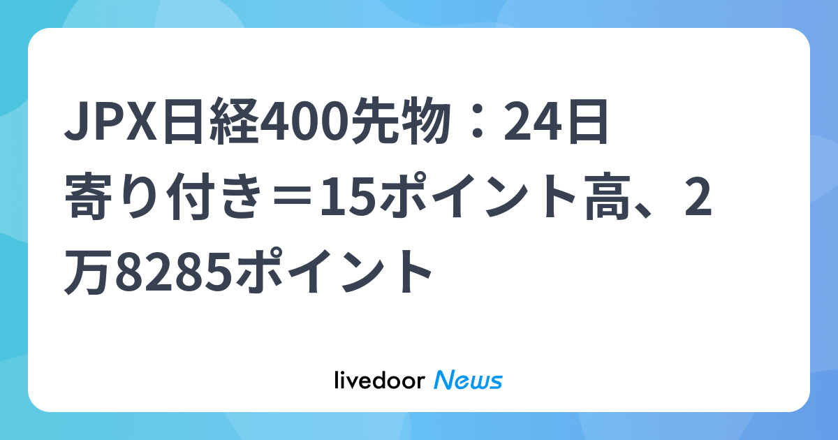 JPX日経400先物：24日寄り付き＝15ポイント高、2万8285ポイント - ライブドアニュース
