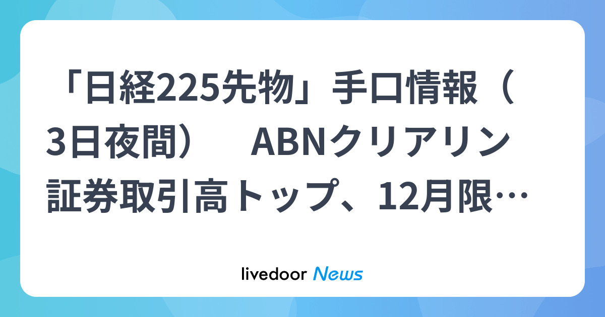 「日経225先物」手口情報（3日夜間） ABNクリアリン証券取引高トップ、12月限6491枚 - ライブドアニュース