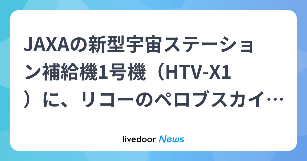 JAXAの新型宇宙ステーション補給機1号機（HTV-X1）に、リコーのペロブスカイト太陽電池が搭載 (2025年10月27日掲載) - ライブドアニュース