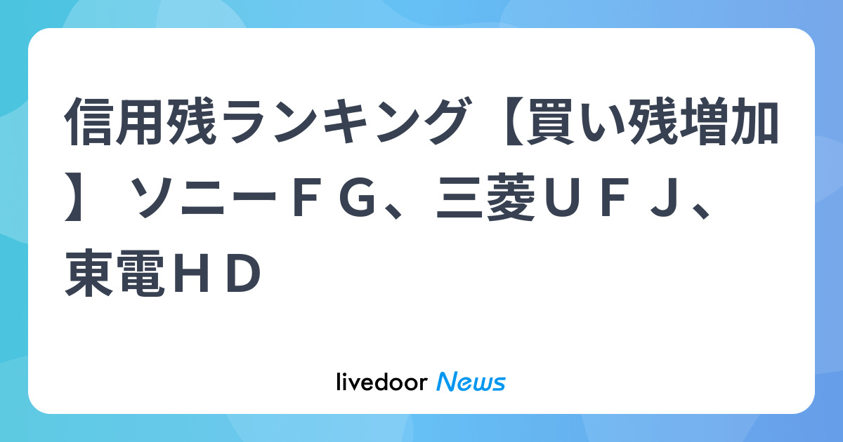 信用残ランキング【買い残増加】 ソニーFG、三菱UFJ、東電HD - ライブドアニュース