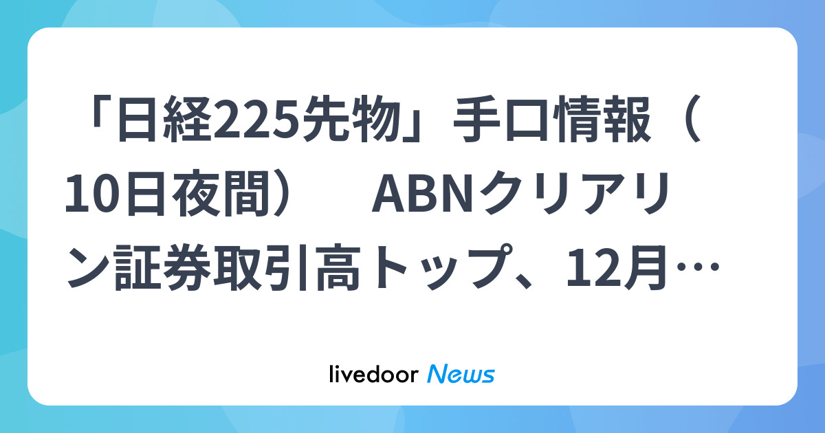 「日経225先物」手口情報（10日夜間） ABNクリアリン証券取引高トップ、12月限1万5037枚 - ライブドアニュース