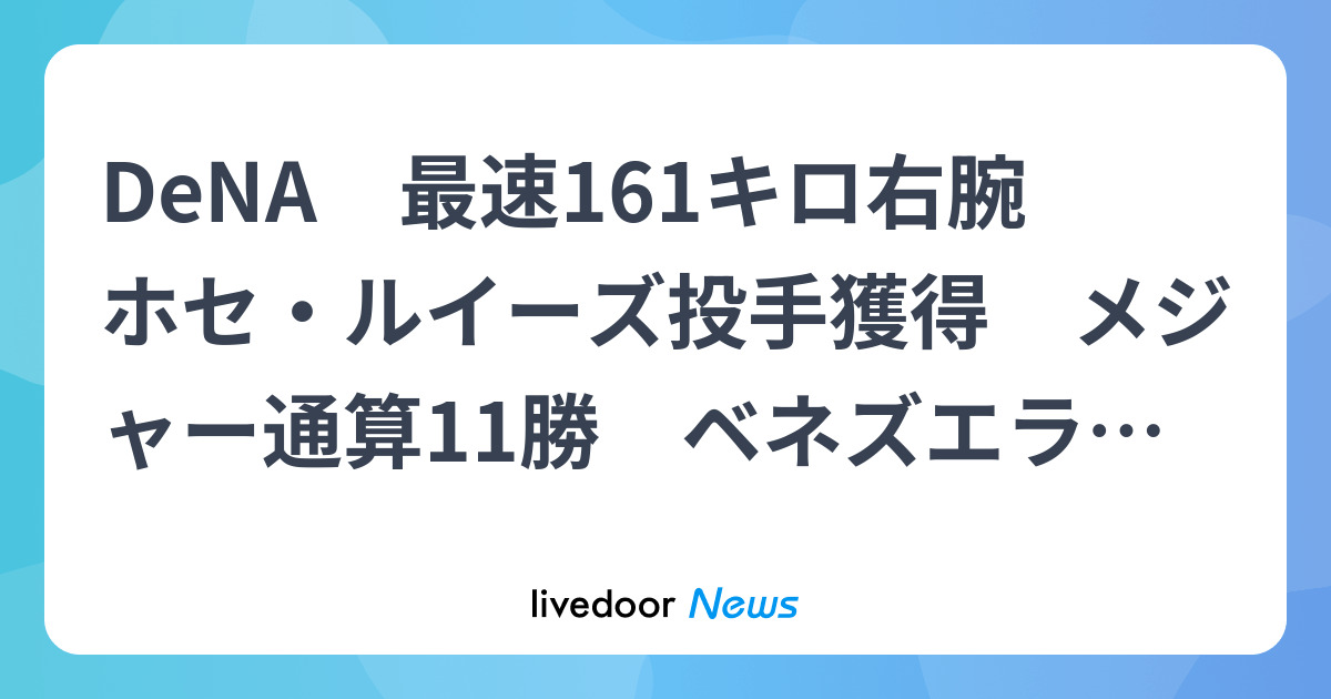DeNA 最速161キロ右腕ホセ・ルイーズ投手獲得 メジャー通算11勝 ベネズエラ代表でWBC出場 - ライブドアニュース