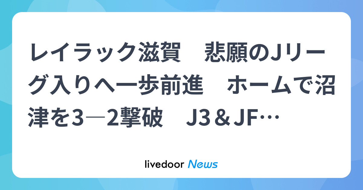 レイラック滋賀 悲願のJリーグ入りへ一歩前進 ホームで沼津を3―2撃破 J3＆JFL入れ替え戦 - ライブドアニュース