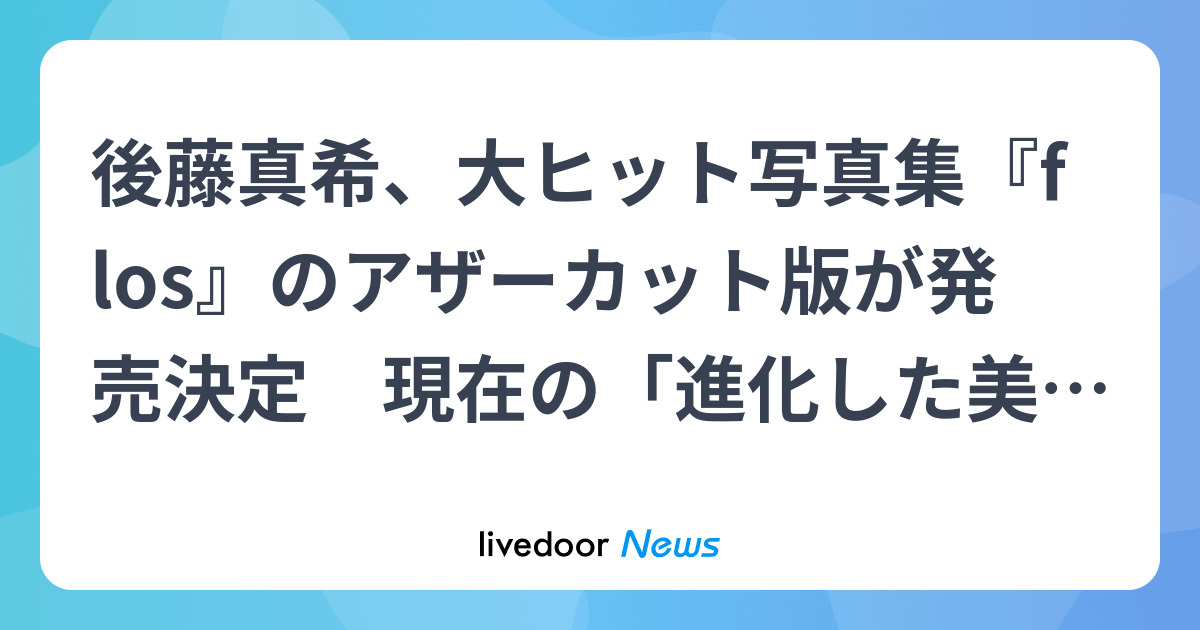 後藤真希、大ヒット写真集『flos』のアザーカット版が発売決定 現在の「進化した美」、新規撮り下ろしも (2025年12月12日掲載) - ライブドアニュース