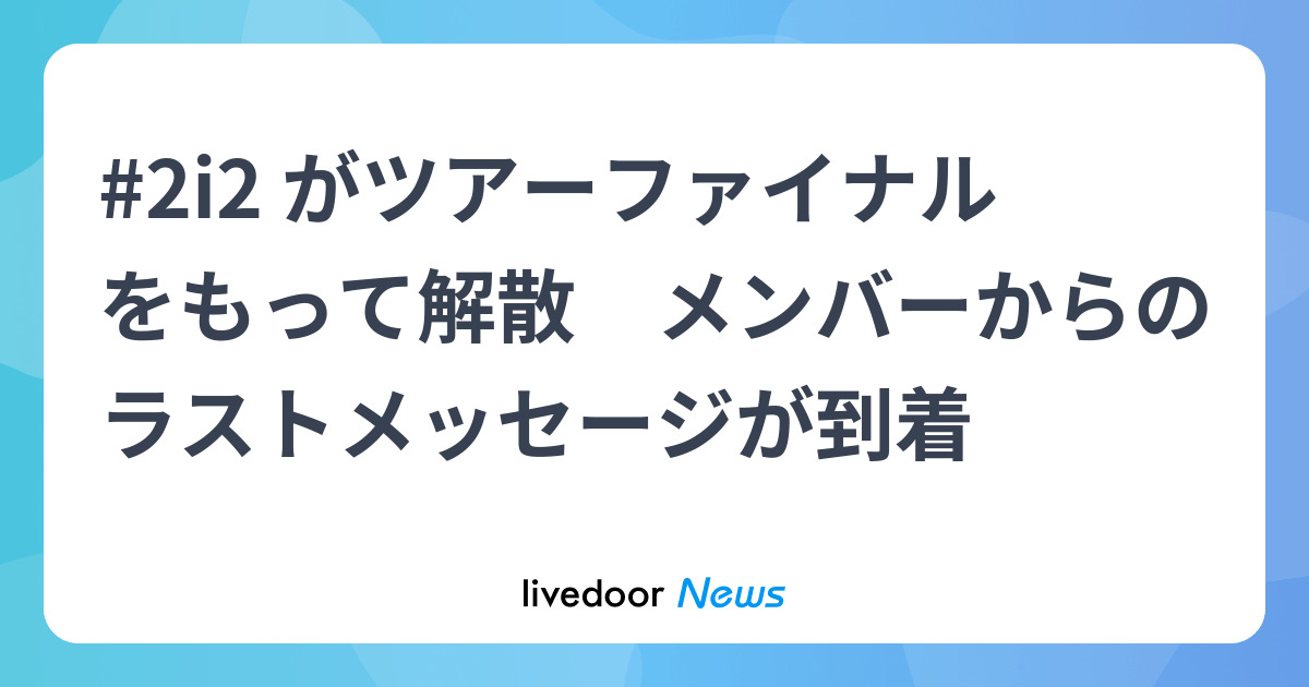 #2i2 がツアーファイナルをもって解散 メンバーからのラストメッセージが到着 (2025年12月12日掲載) - ライブドアニュース