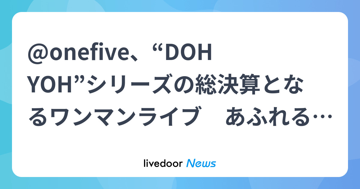 @onefive、“DOH YOH”シリーズの総決算となるワンマンライブ あふれる可愛さ、楽しさとともにさらに進化したパフォーマンスも見せる ...