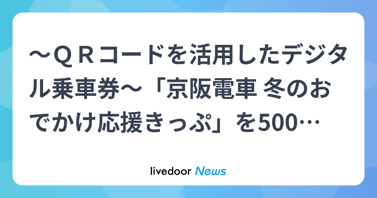 ～QRコードを活用したデジタル乗車券～「京阪電車 冬のおでかけ応援きっぷ」を500円・3,000枚限定 で発売します - ライブドアニュース